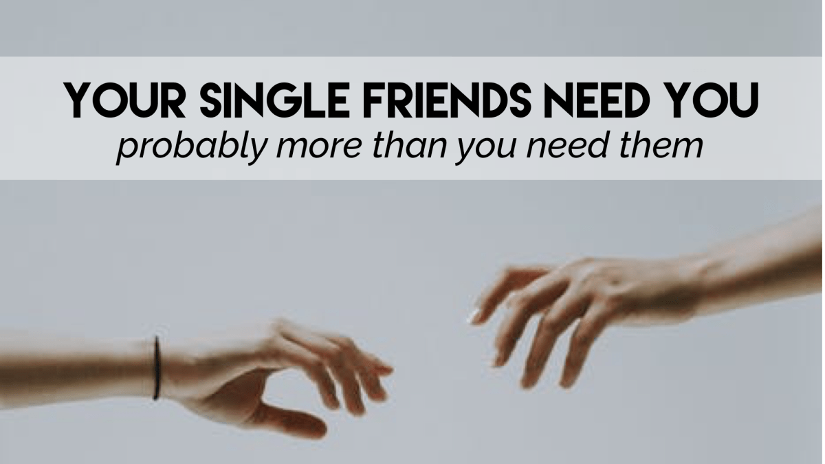 your single friends need you (probably more than you need them ...